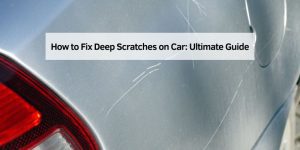 How to Fix Deep Scratches on Car: Ultimate Guide