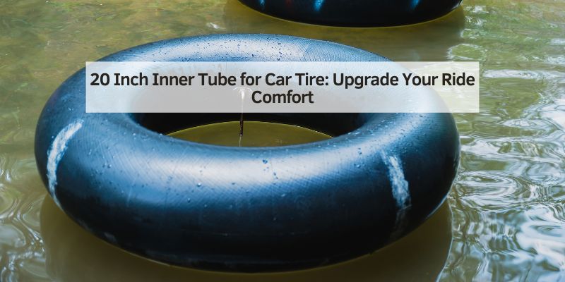 20 Inch Inner Tube for Car Tire: Upgrade Your Ride Comfort