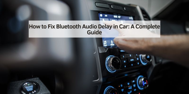 How To Fix Bluetooth Audio Delay In Car A Complete Guide