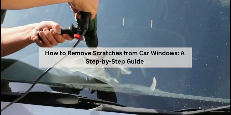 How to Remove Scratches from Car Windows: A Step-by-Step Guide
