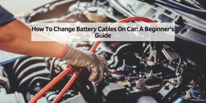 How To Change Battery Cables On Car: A Beginner's Guide