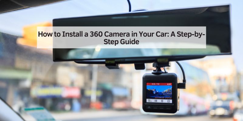 How to Install a 360 Camera in Your Car: A Step-by-Step Guide